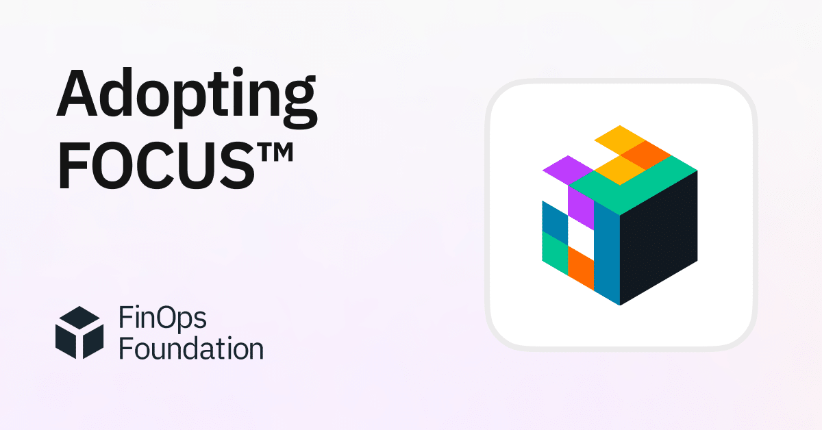 Adopting FOCUS™, the FinOps Open Cost and Usage Specification